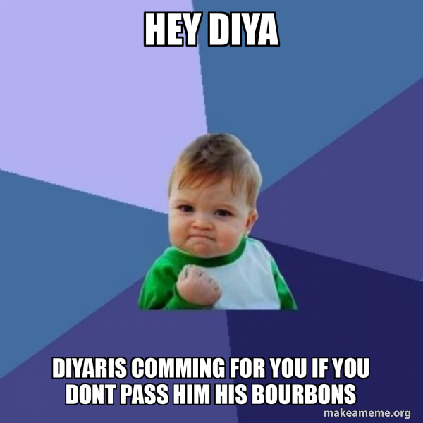 Hey diya Diyaris comming for you if you dont pass him his bourbons ...