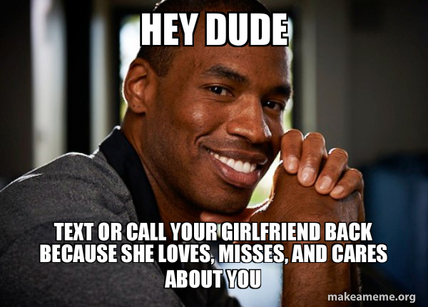 Hey dude text or call your girlfriend back because she loves, misses ...