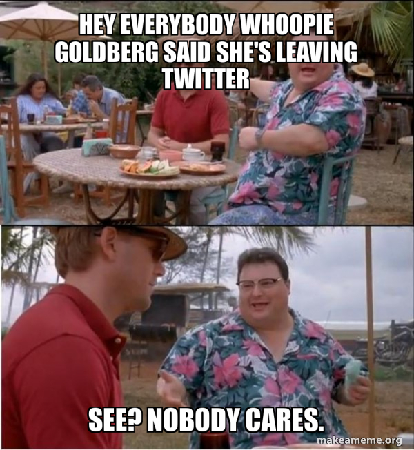 Hey everybody Whoopie Goldberg said she's leaving Twitter See? Nobody ...