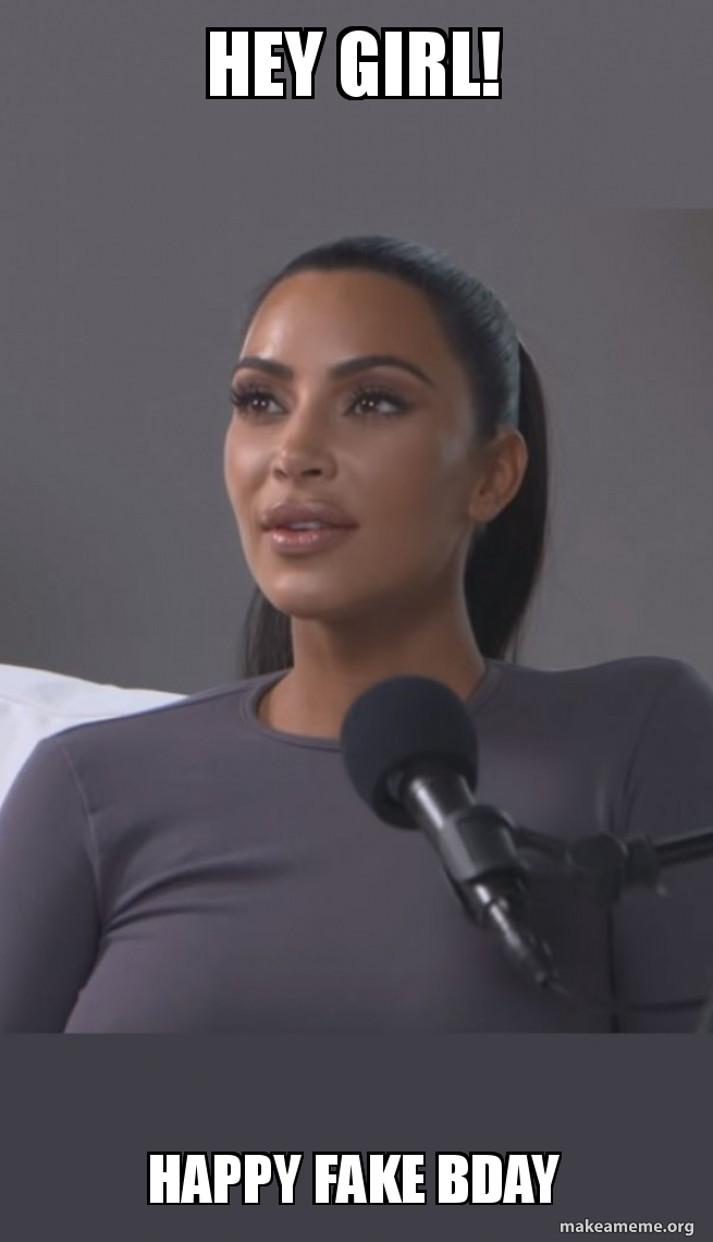 Hey girl! Happy fake bday - Kim Kardashian Meme Generator
