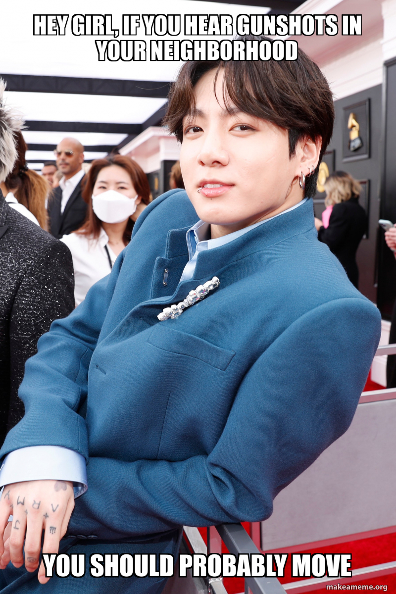 Hey girl, if you hear gunshots in your NEIGHBORHOOD You should probably ...