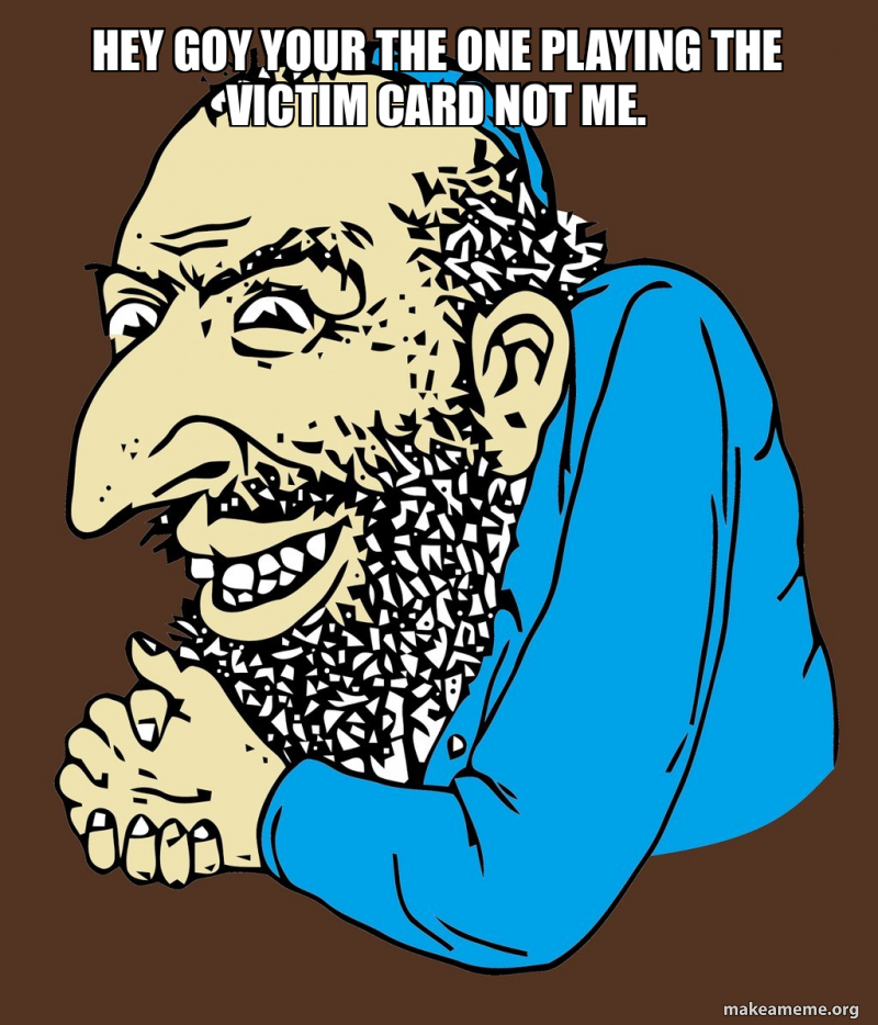 Hey goy your the one playing the victim card not me. Meme Generator