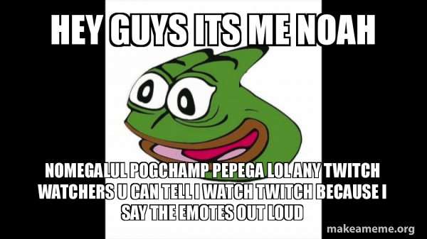 hey guys its me noah NOMEGALUL PogChamp Pepega lol any twitch watchers ...