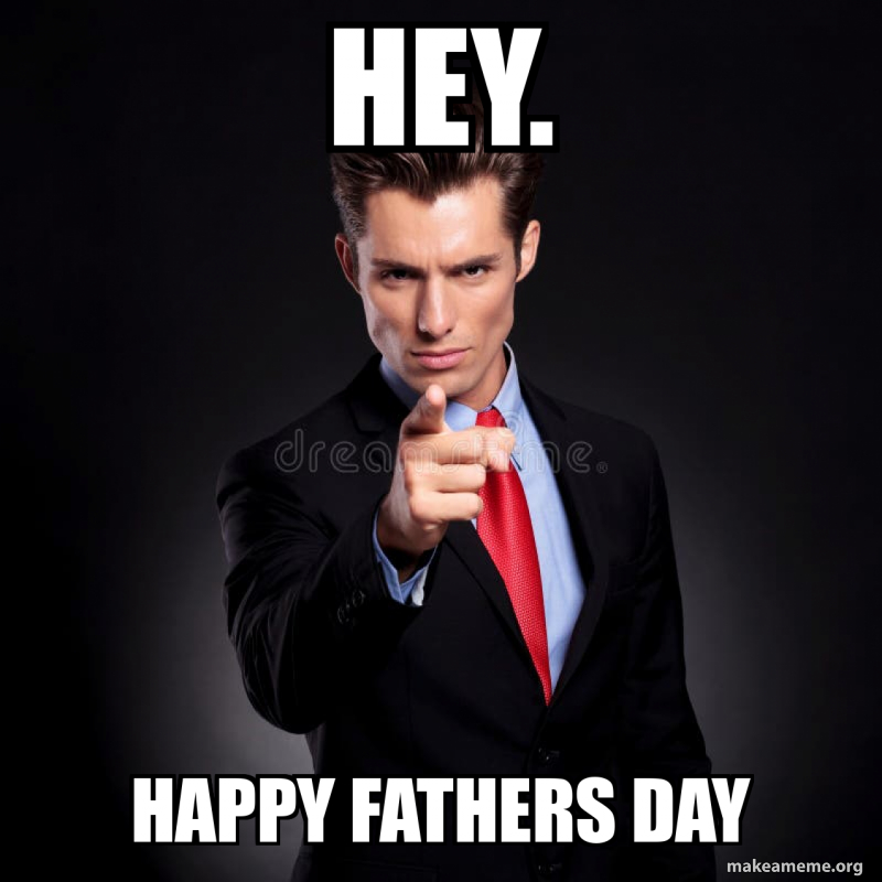 Hey. Happy fathers day Meme Generator