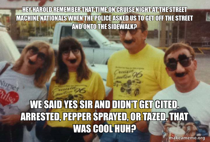 hey harold remember that time on cruise night at the street machine ...