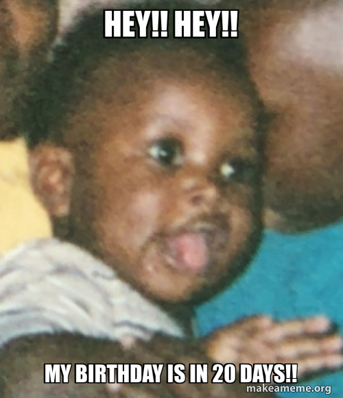 Hey!! Hey!! My birthday is in 20 days!! Meme Generator