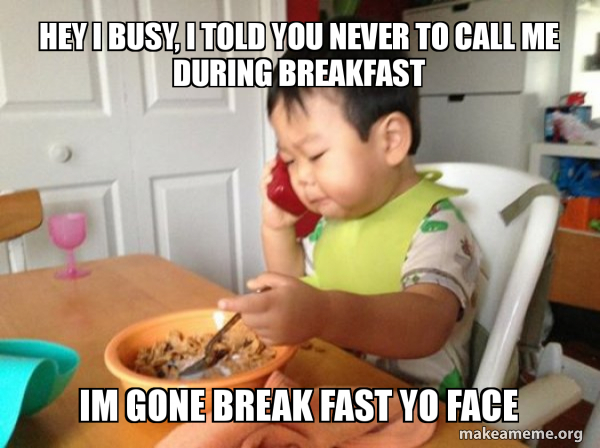 hey i busy, i told you never to call me during breakfast Im gone break ...