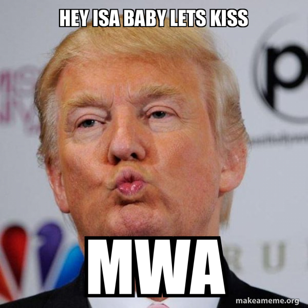 hey isa baby lets kiss MWA - Donald Trump Kissing Meme Generator