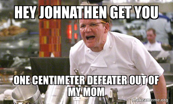 hey johnathen get you one centimeter defeater out of my mom - Gordon ...
