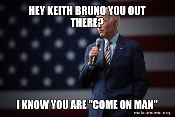 Hey Keith Bruno you out there? I know you are "come on man" - Joe Biden ...