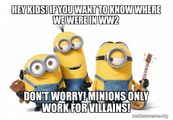 hey kids! If you want to know where we were in WW2 Don't worry! Minions ...
