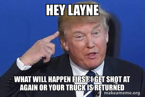 HEY LAYNE What Will happen first. i get shot at again or your truck is ...