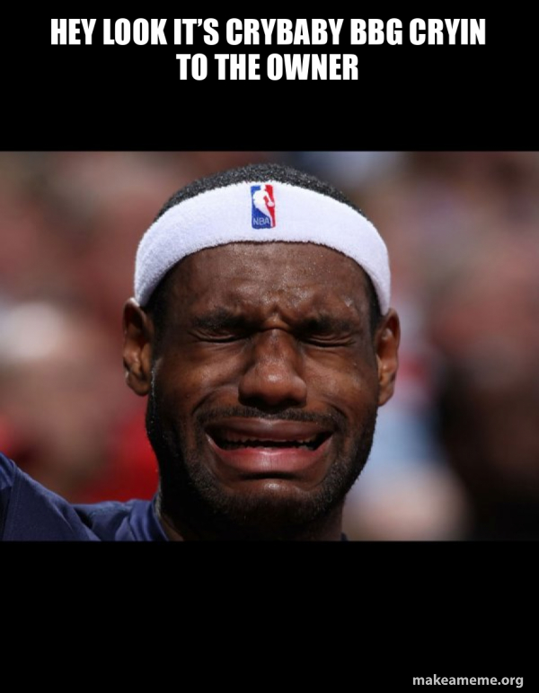 hey look it’s crybaby bbg cryin to the owner - Lebron Crying Meme Generator