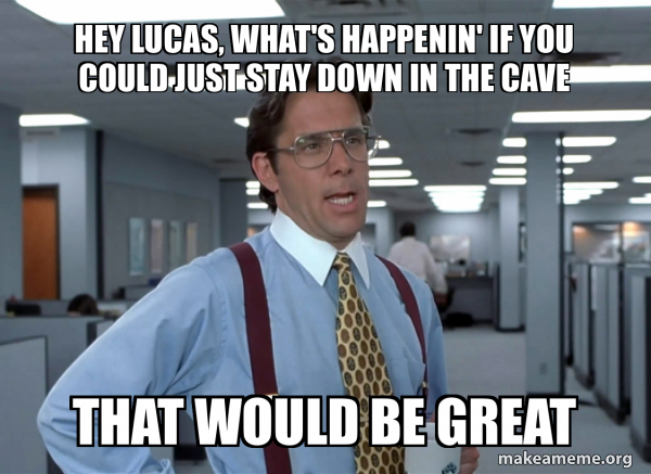 HEY LUCAS, WHAT'S HAPPENIN' if you could just stay down in the cave ...