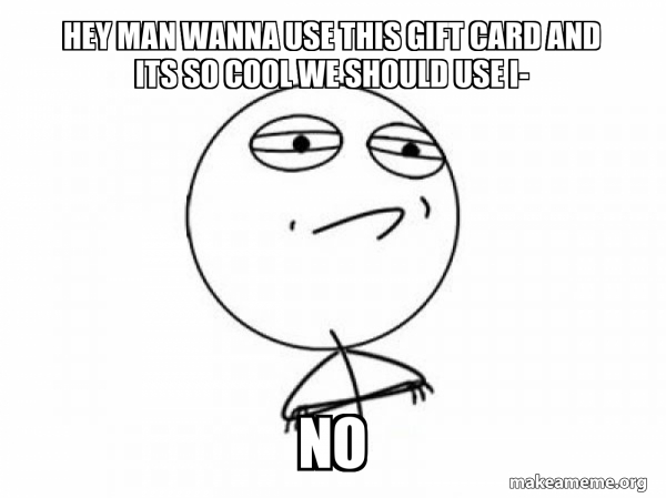 hey man wanna use this gift card and its so cool we should use i- no ...