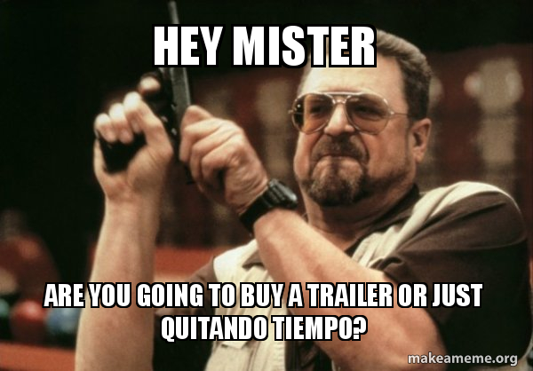 HEY MISTER ARE YOU GOING TO BUY A TRAILER OR JUST QUITANDO TIEMPO? - Am ...