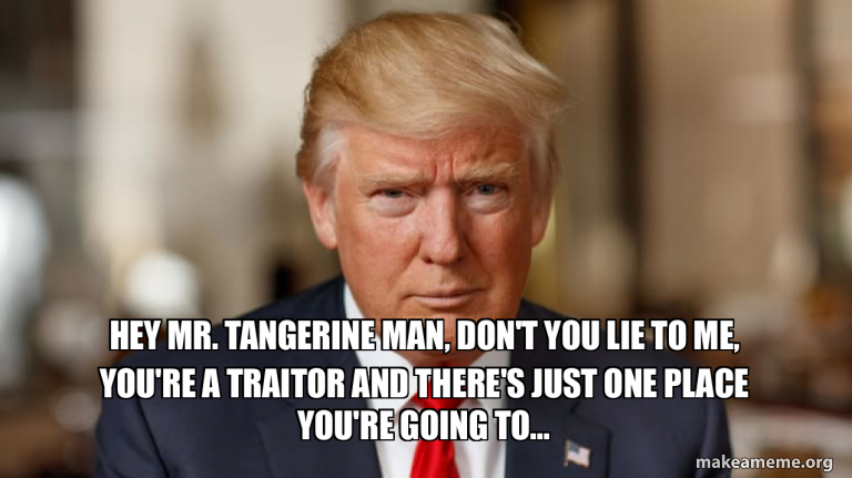 HEY MR. TANGERINE MAN, DON'T YOU LIE TO ME, YOU'RE A TRAITOR AND THERE ...