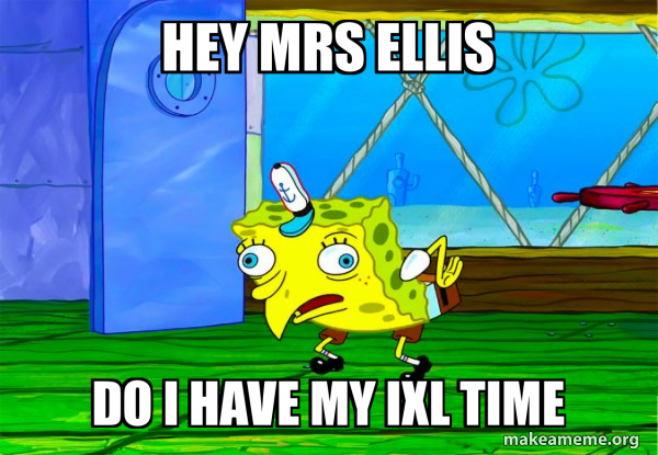 hey mrs ellis Do I Have my ixl time - Mocking SpongeBob Meme Generator
