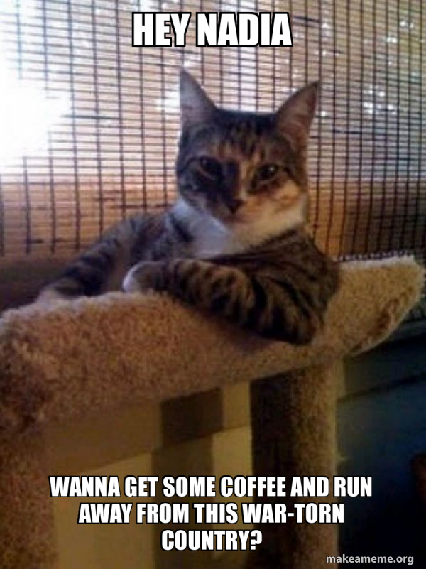 Hey Nadia Wanna get some coffee and run away from this war-torn country ...
