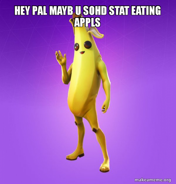hey pal mayb u sohd stat eating appls - Peely Meme Generator