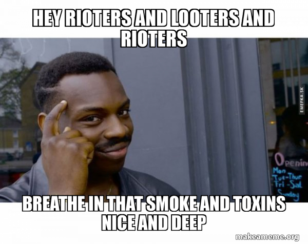 Hey rioters and looters and rioters Breathe in that smoke and toxins ...