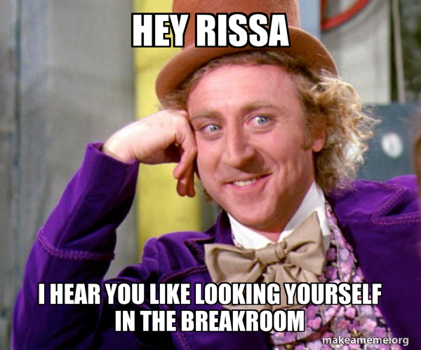 Hey Rissa I hear you like looking yourself in the breakroom - Willy ...