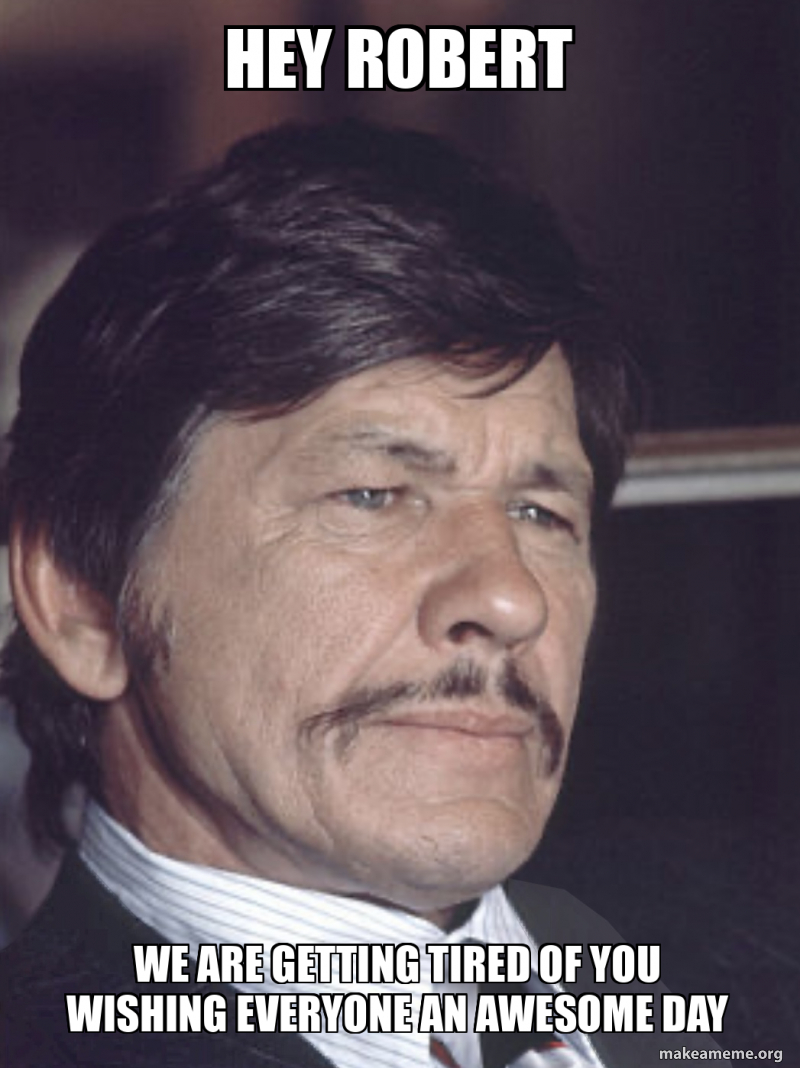 Hey robert We are getting Tired of you wishing everyone an awesome day ...