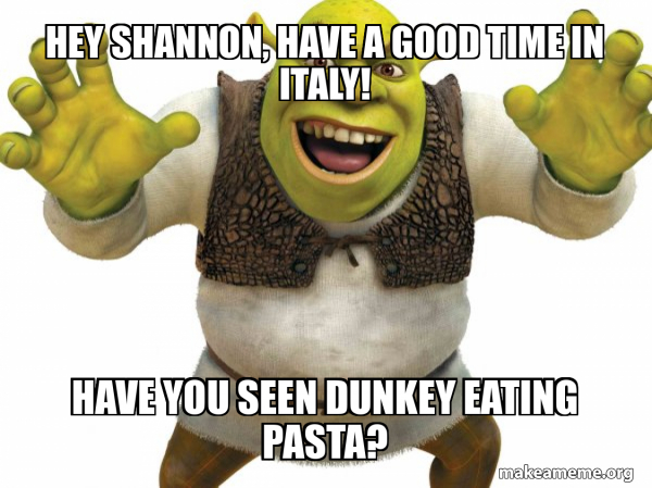 Hey Shannon, have a good time in Italy! Have you seen Dunkey eating ...