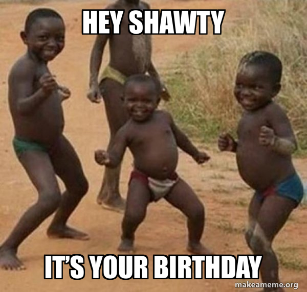Hey shawty it’s your birthday - Dancing Black Kids Meme Generator