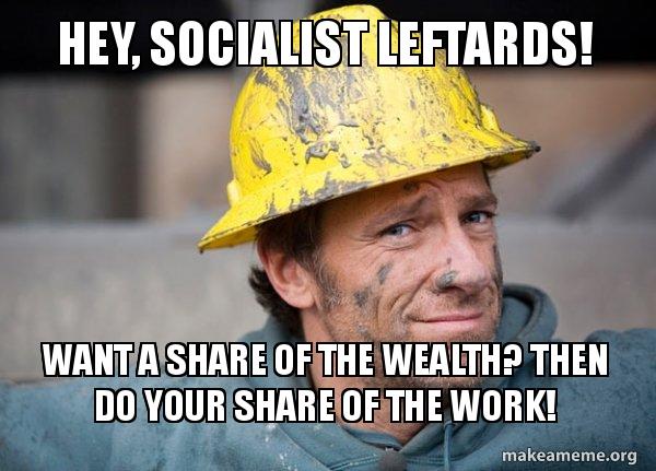 HEY, SOCIALIST LEFTARDS! Want a share of the wealth? Then DO YOUR SHARE ...
