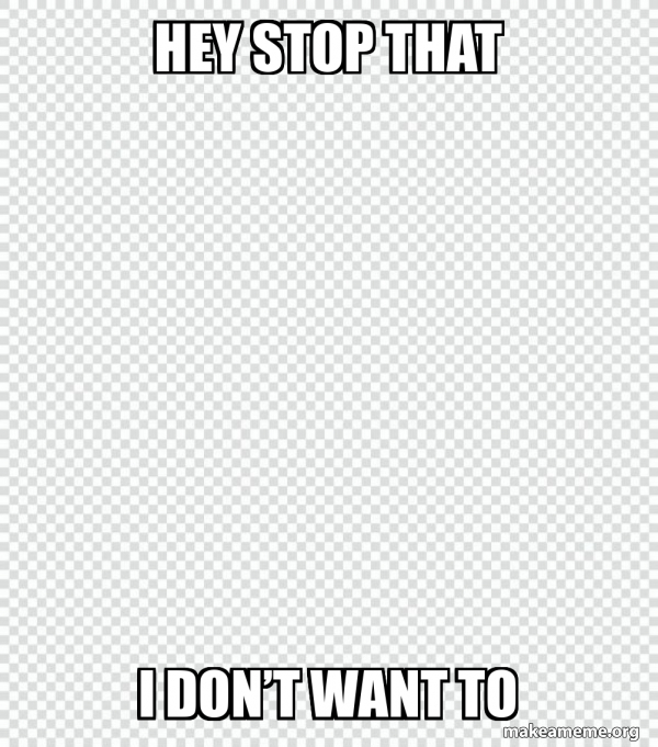 Hey stop that I Don’t want to - Free Meme Generator