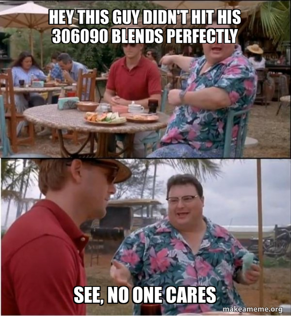 Hey this guy didn't hit his 306090 blends perfectly see, no one cares ...