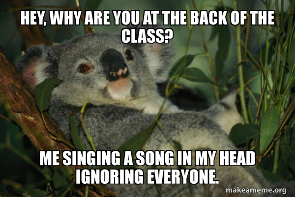 Hey, why are you at the back of the class? Me singing a song in my head ...