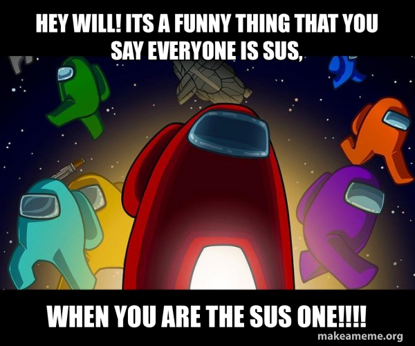 Hey Will! Its a funny thing that you say everyone is sus, when you are ...