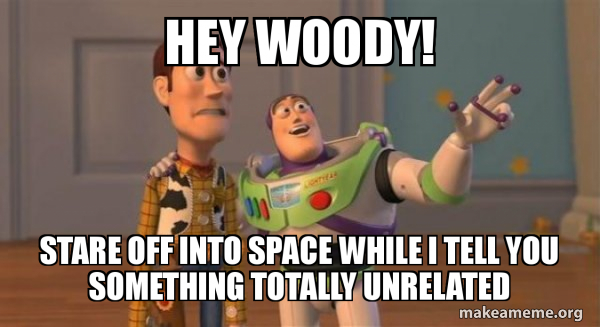 Hey Woody! Stare off into space while i tell you something totally ...