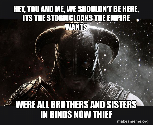 Hey, you and me, we shouldn't be here, its the stormcloaks the empire ...