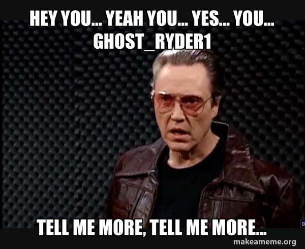 Hey you... yeah you... yes... you... Ghost_Ryder1 Tell me more, tell me ...