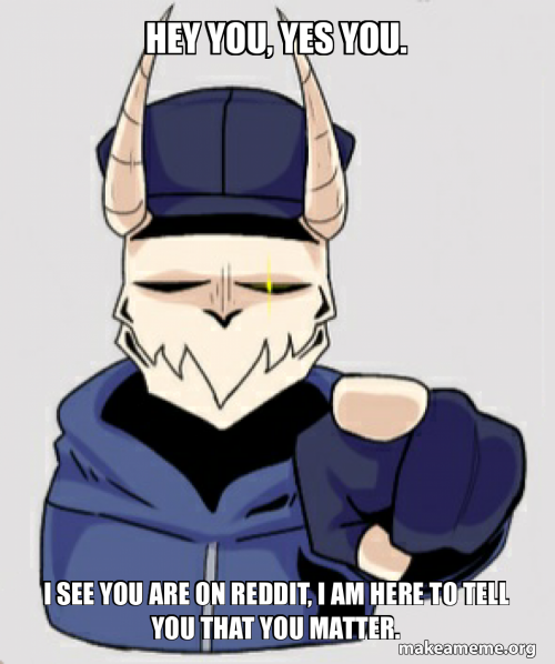 Hey you, yes you. I see you are on reddit, I am here to tell you that ...
