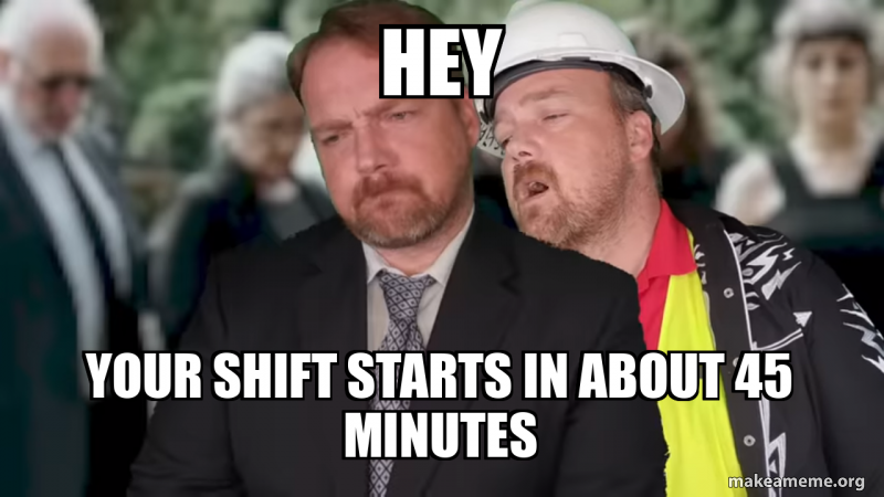 Hey Your shift starts in about 45 minutes Meme Generator