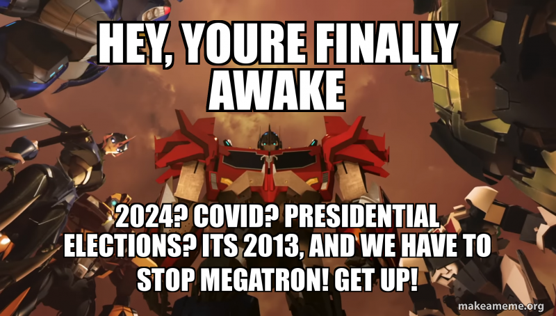 Hey, youre finally AWAKe 2024? Covid? Presidential elections? Its 2013 ...
