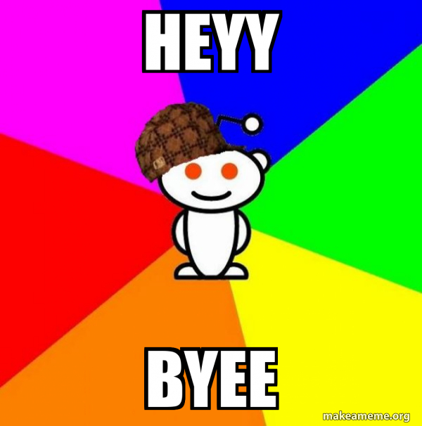 heyy byee - Scumbag Redditor Meme Generator