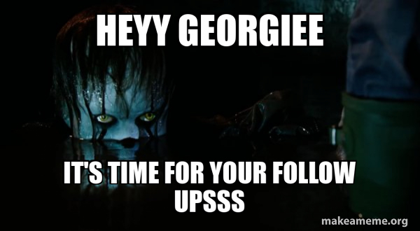 HEYY GEORGIEE IT'S TIME FOR YOUR FOLLOW UPSSS - Pennywise It Meme Generator