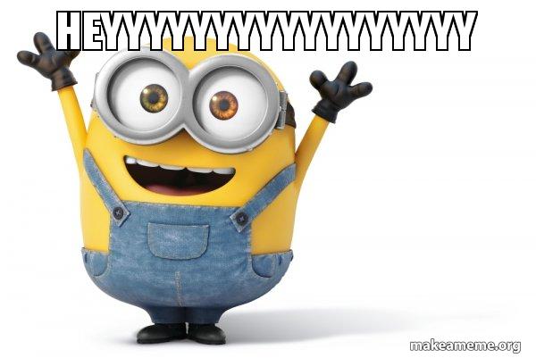 HEYYYYYYYYYYYYYYYYY - Happy Minion Meme Generator