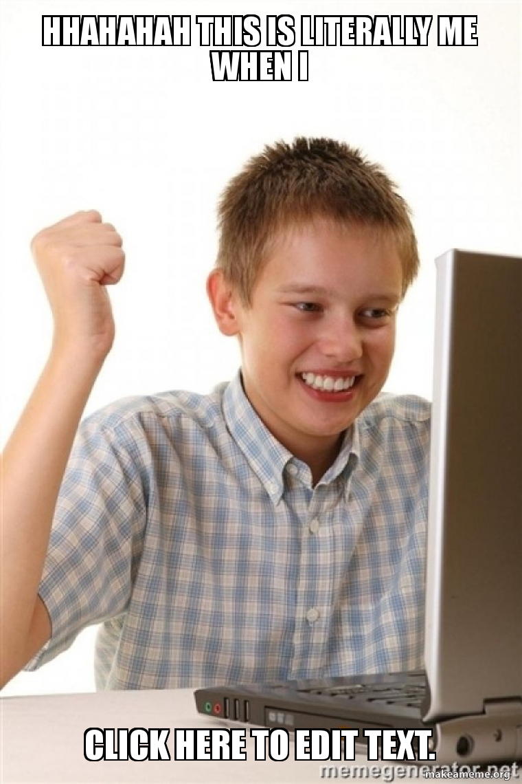HHAHAHAH THIS IS LITERALLY ME WHEN I Click here to edit text. - First ...