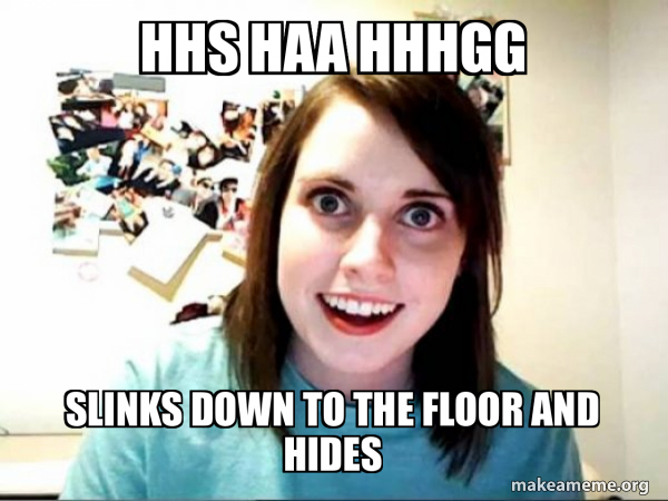 hhs haa hhhgg slinks down to the floor and hides - Overly Attached ...