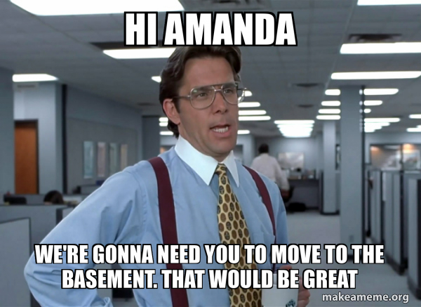 Hi amanda We're Gonna need you to move to the basement. That would be ...