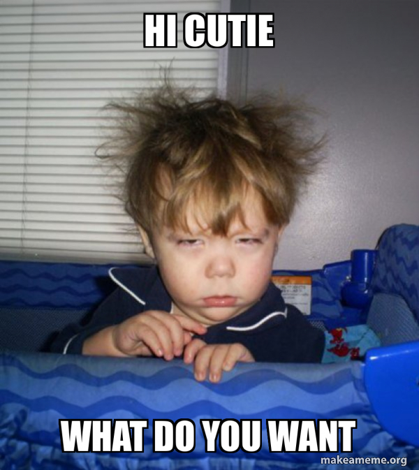 hi cutie what do you want - Monday Mornings Meme Generator