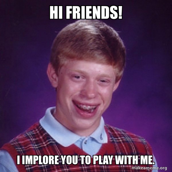 Hi friends! I implore you to play with me. - Bad Luck Brian Meme Generator