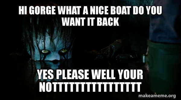 hi gorge what a nice boat do you want it back yes please well your ...