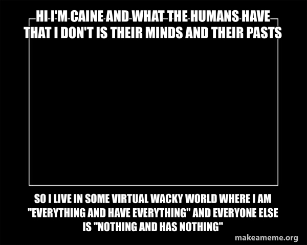 hi i'M CAINE and what the humans have that i don't is their minds and ...